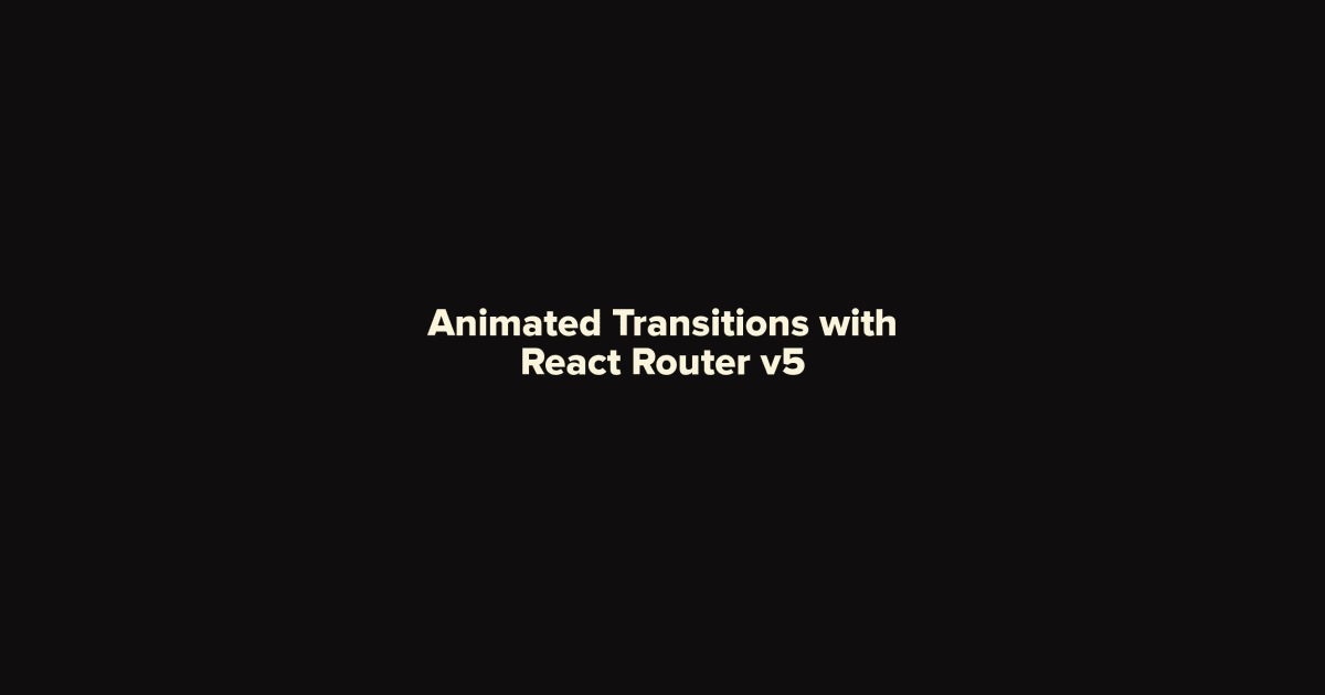 Animated Transitions with React Router v5 Animated Transitions with React Router v5